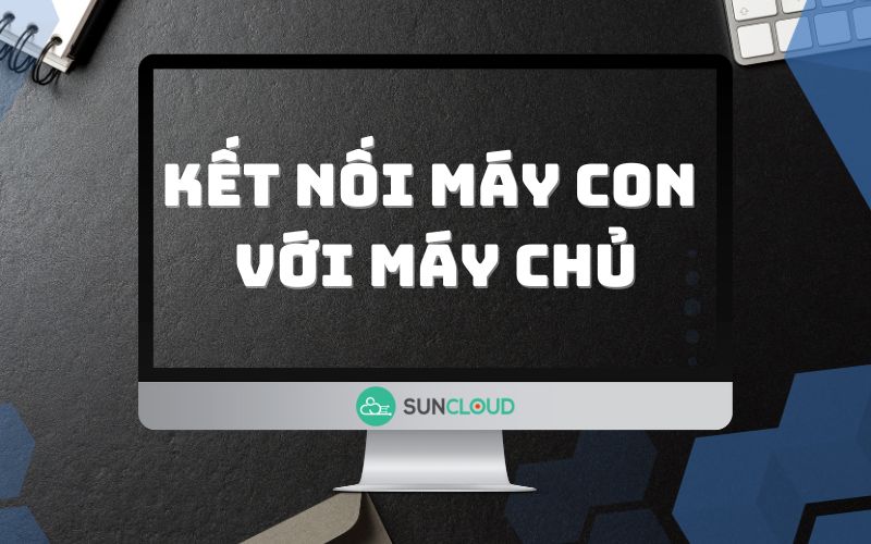 Hướng dẫn cách kết nối máy con với máy chủ chi tiết nhất