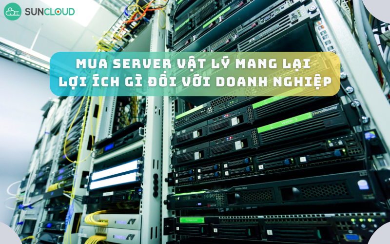 Mua Server vật lý mang lại lợi ích gì đối với doanh nghiệp