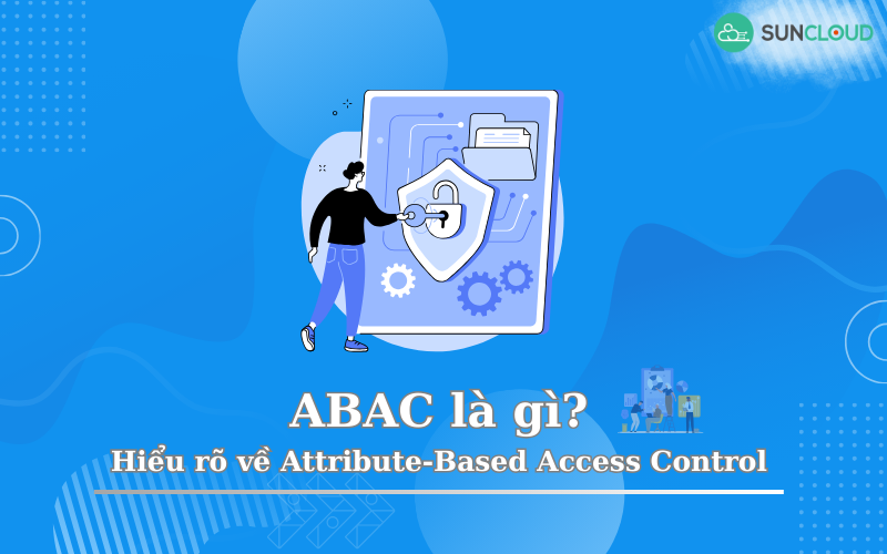 ABAC là gì? Hiểu rõ về Attribute-Based Access Control
