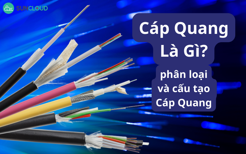 Cáp Quang Là Gì? Phân Loại và Cấu Tạo Cáp Quang Như Thế Nào?